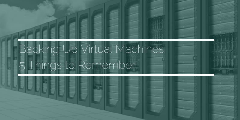 Backing Up Virtual Machines: 5 Things to Remember